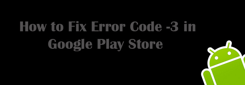 How to Fix Error Code -3 in Google Play Store?