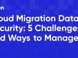 Cloud Migration Data Security 5 Challenges And Ways To Manage
