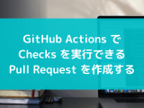 Github Actions で Checks を実行できる Pull Request を作成する Suer Til