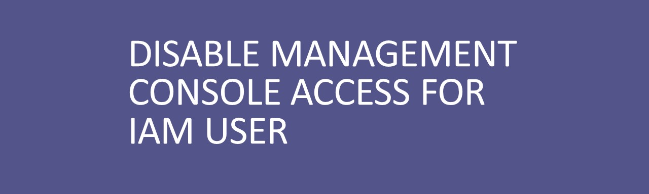 How to disable AWS Management Console access for IAM user – AWS bytes