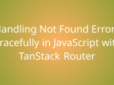 Handling Not Found Errors Gracefully In Javascript With Tanstack Router