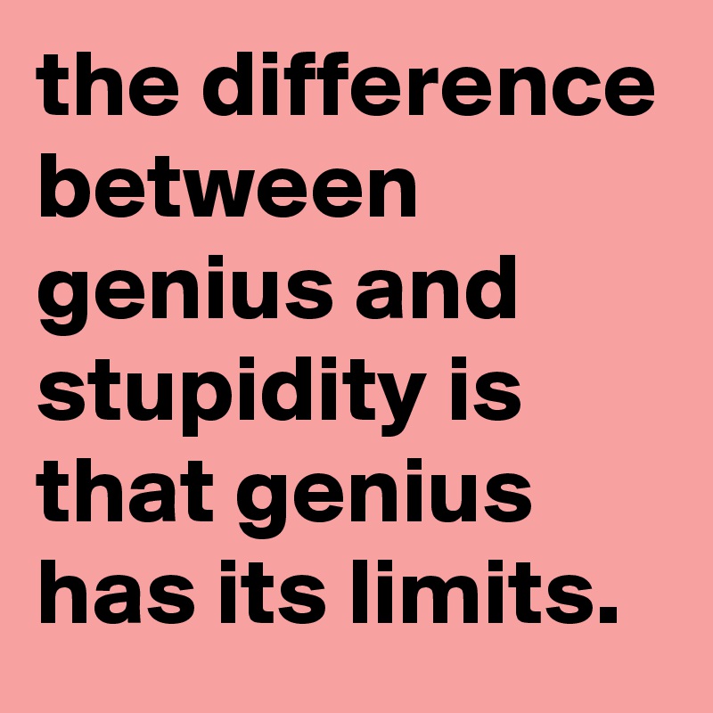 The Difference Between Genius And Stupidity Is That Genius Has Its