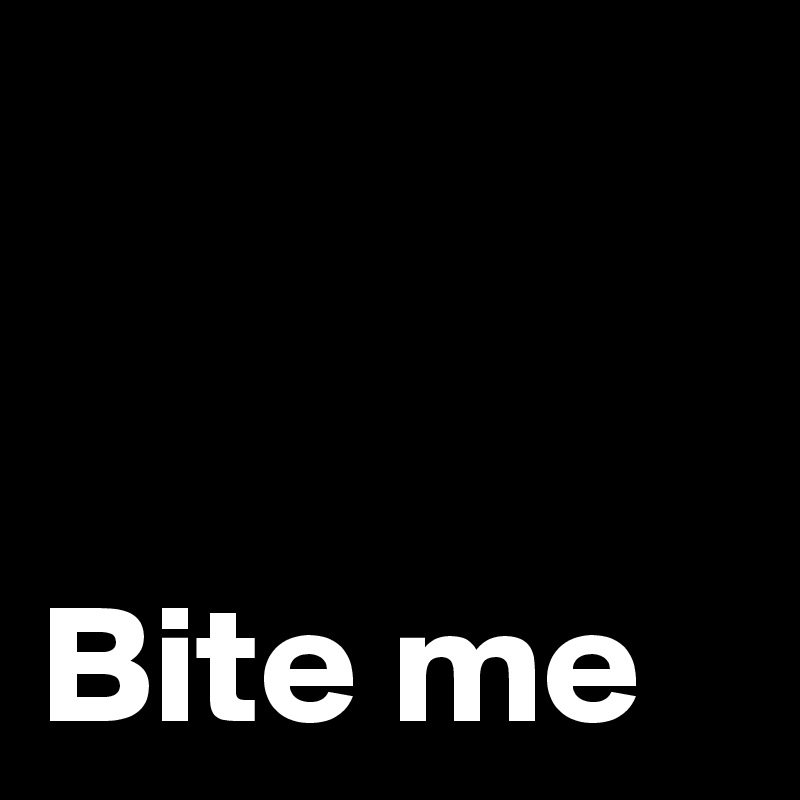 Bite Me Post By Vandtastic On Boldomatic
