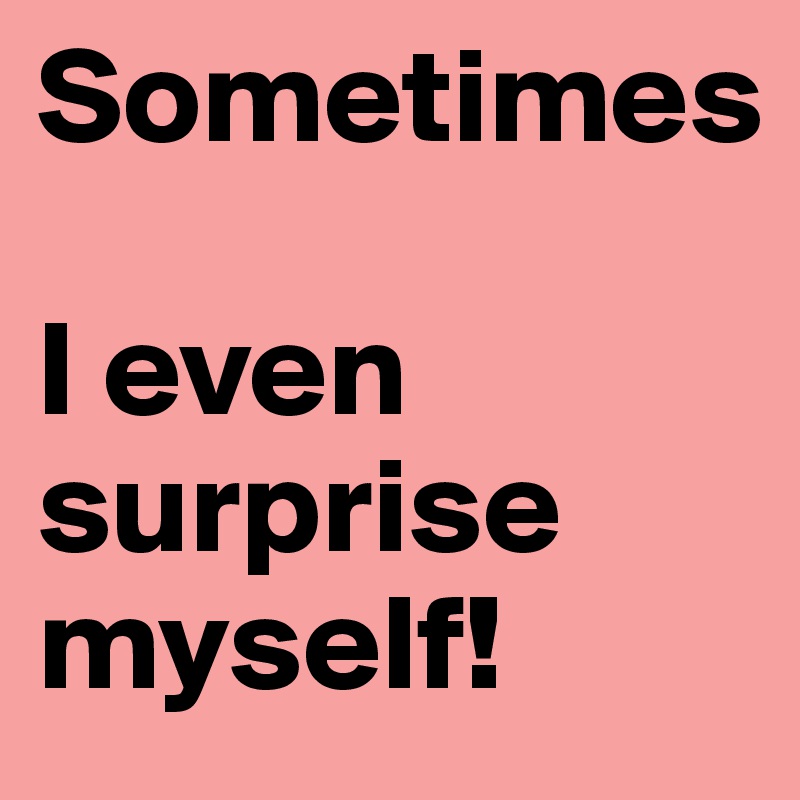 Sometimes I Even Surprise Myself Post By Janem803 On Boldomatic