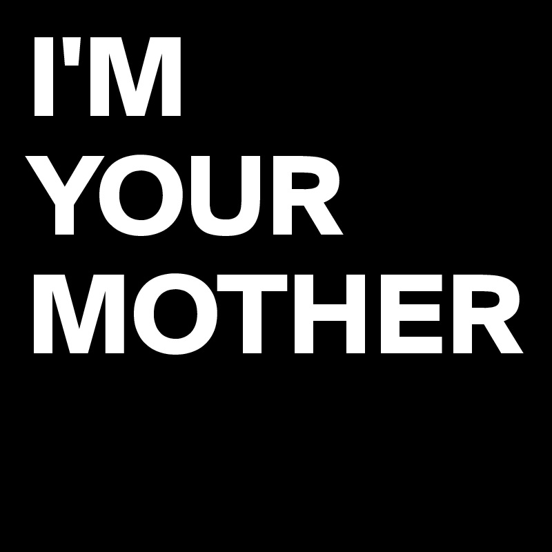 I M Your Mother Post By Slaxxx On Boldomatic