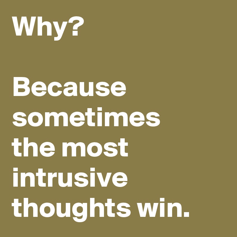 Why Because Sometimes The Most Intrusive Thoughts Win Post By