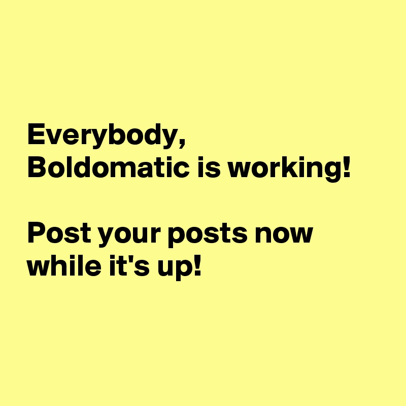 Everybody Boldomatic Is Working Post Your Posts Now While It S Up