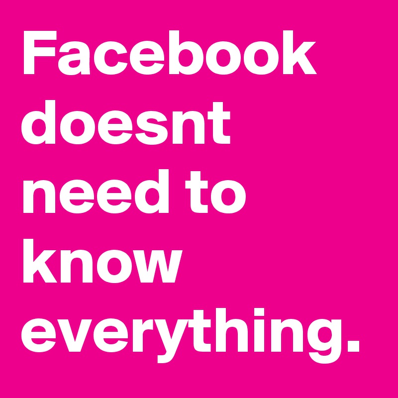 Facebook Doesnt Need To Know Everything. - Post By MelissaGarAlm On ...