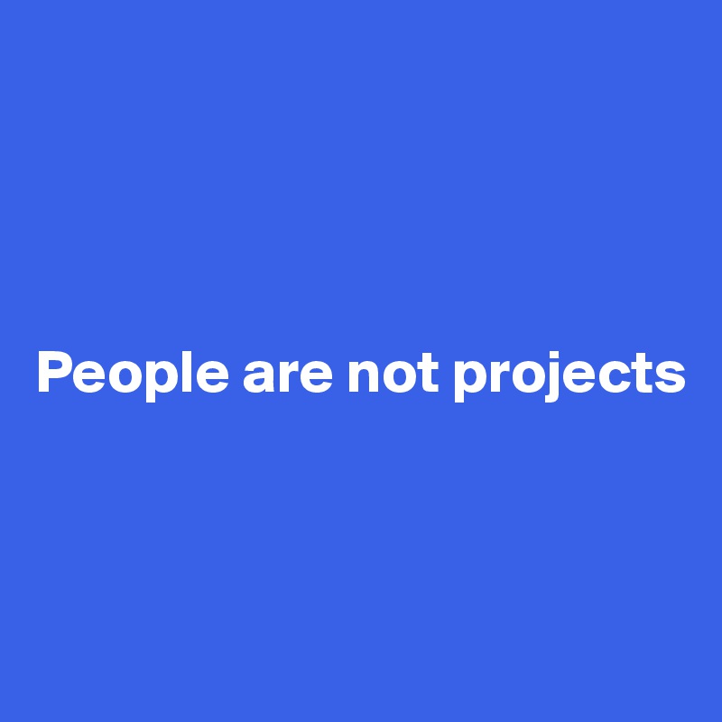 People Are Not Projects Post By Ziya On Boldomatic