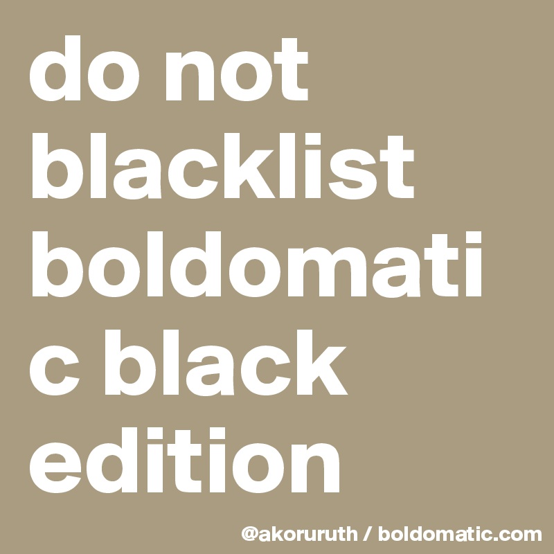 Do Not Blacklist Boldomatic Black Edition Post By Akoruruth On Boldomatic