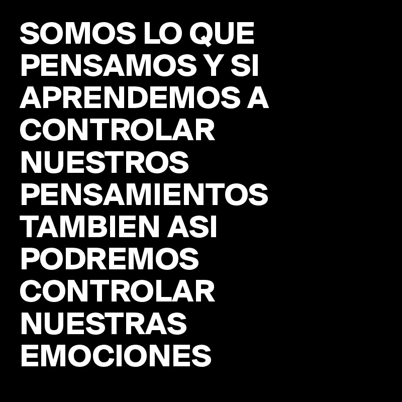 Somos Lo Que Pensamos Y Si Aprendemos A Controlar Nuestros Pensamientos