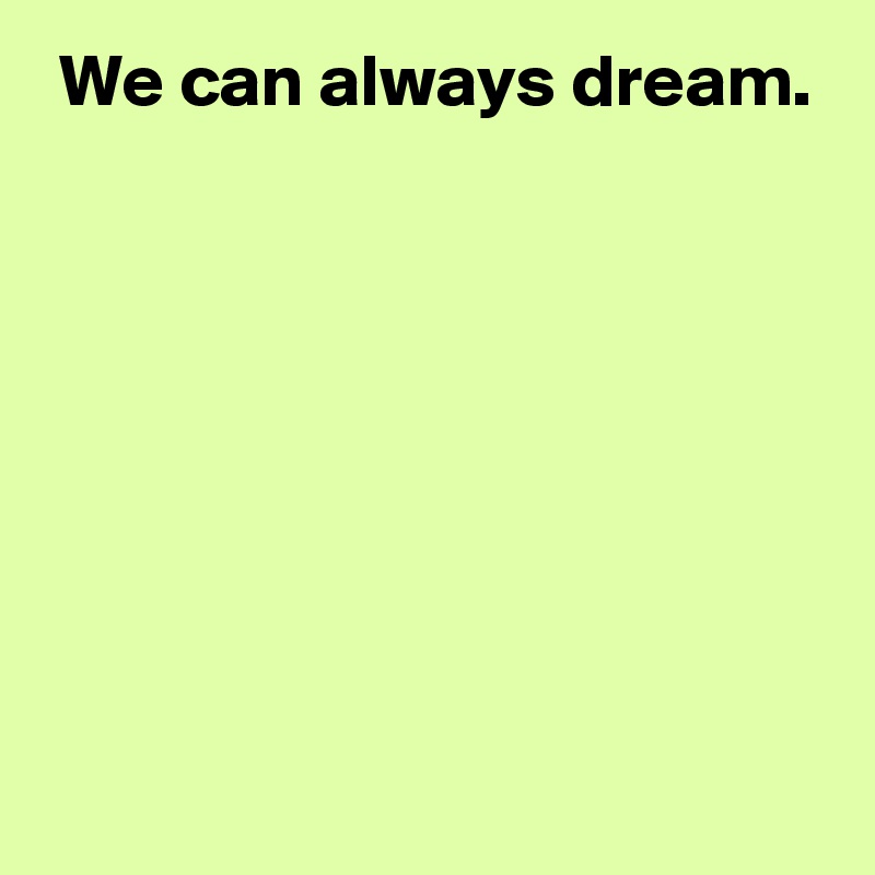 We Can Always Dream Post By Andshecame On Boldomatic