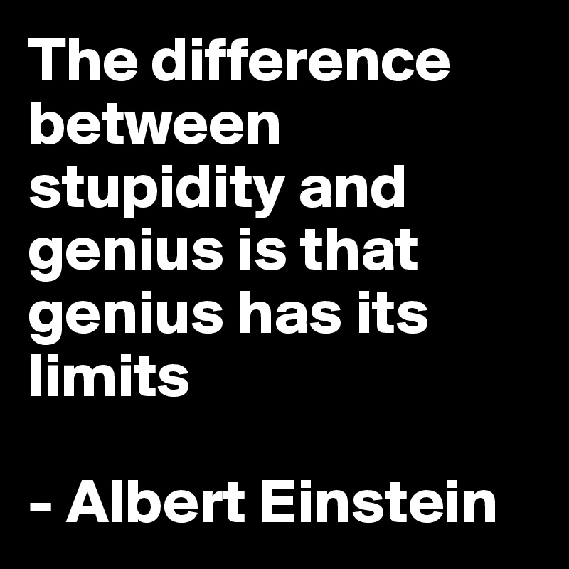 The Difference Between Stupidity And Genius Is That Genius Has Its