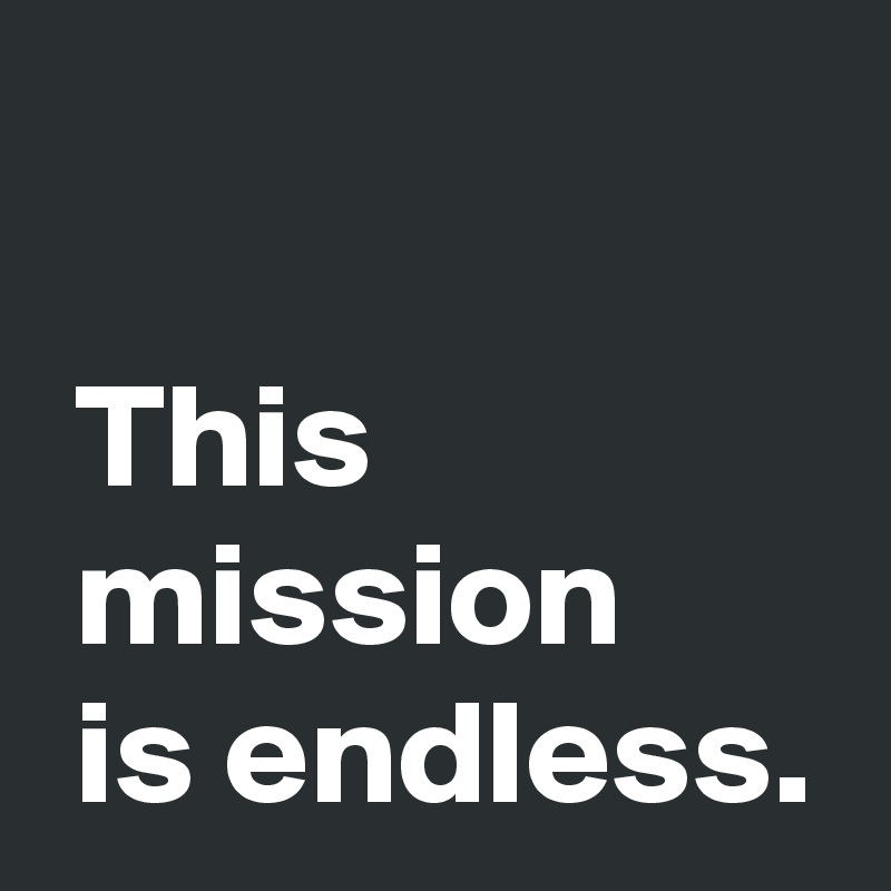 This Mission Is Endless Post By Andshecame On Boldomatic