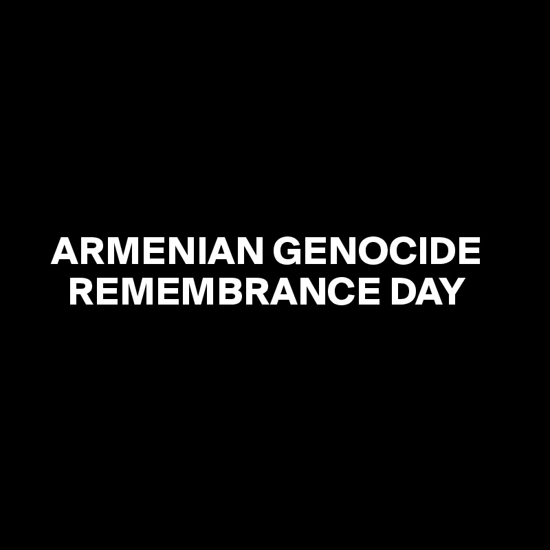 Armenian Genocide Remembrance Day Post By Petegutz2 On Boldomatic
