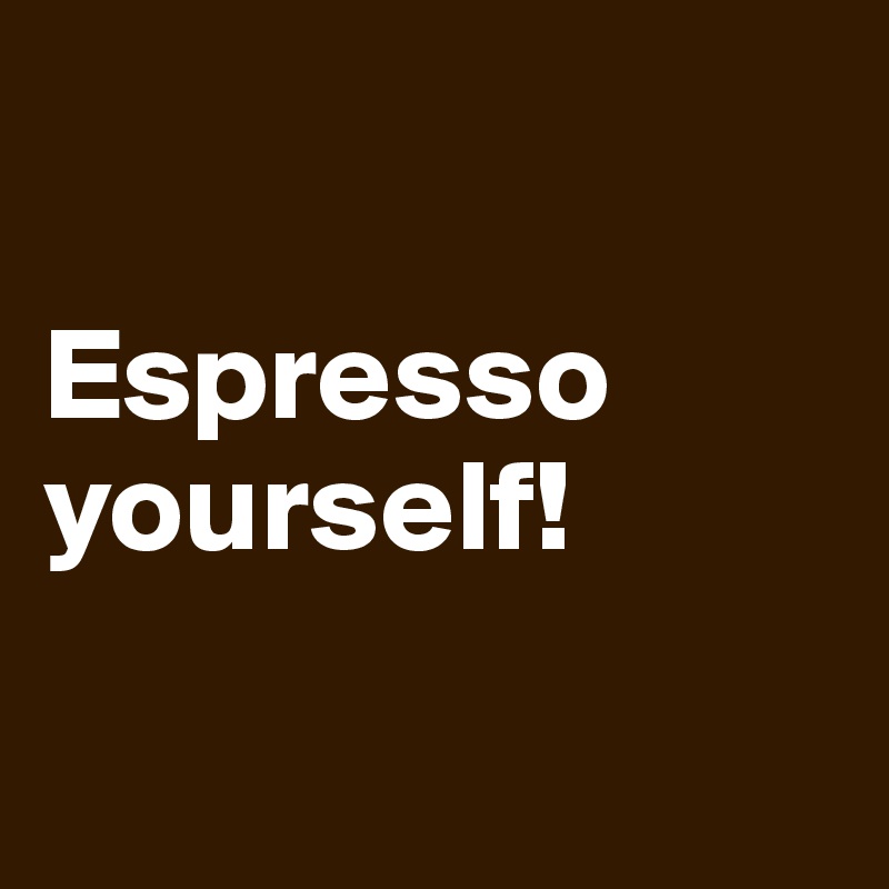 Espresso Yourself Post By Petegutz2 On Boldomatic