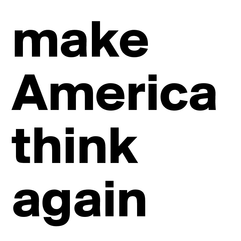 Make America Think Again Post By Harlequina On Boldomatic