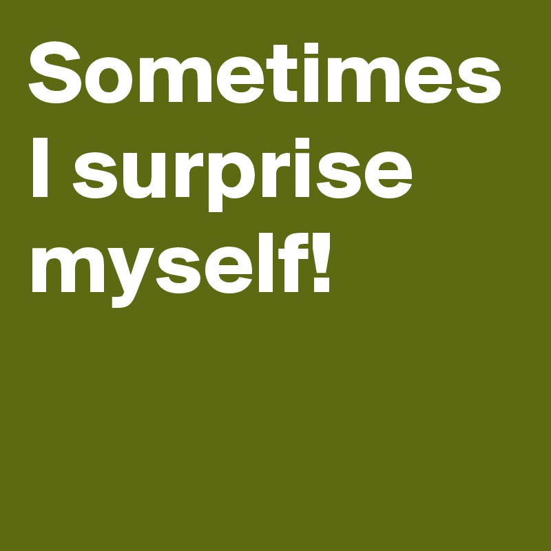 Sometimes I Surprise Myself Post By Andshecame On Boldomatic