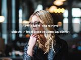 How To Store And Retrieve Objects In Local Storage Using Javascript