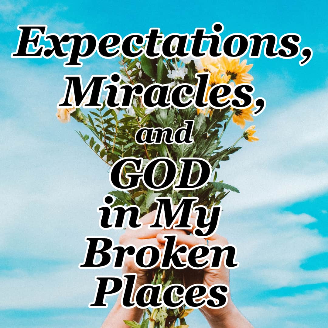 Expectations, Miracles, and God in My Broken Places - Counting My Blessings