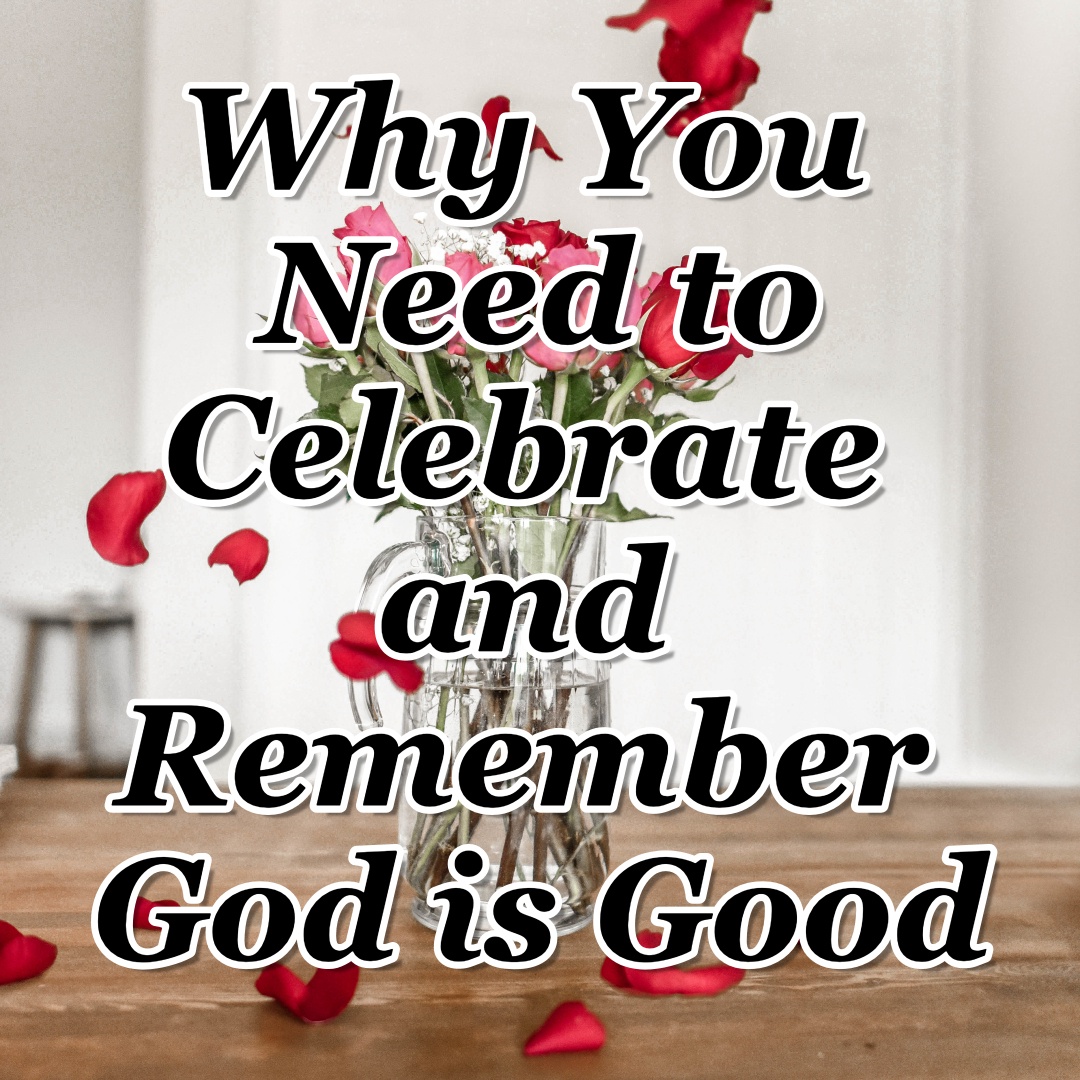Why You Need to Celebrate and Remember God is Good - Counting My Blessings