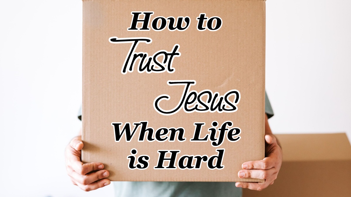 How to Trust Jesus When Life is Hard - Counting My Blessings