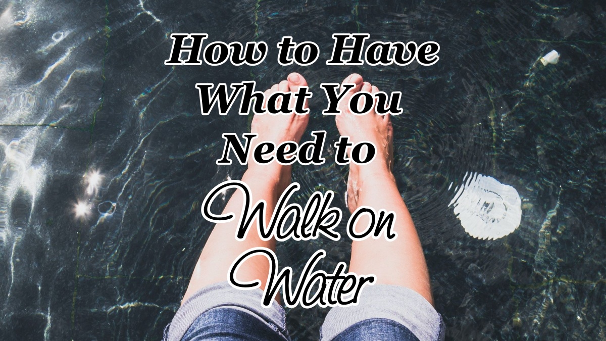 How to Have What You Need to Walk on Water - Counting My Blessings