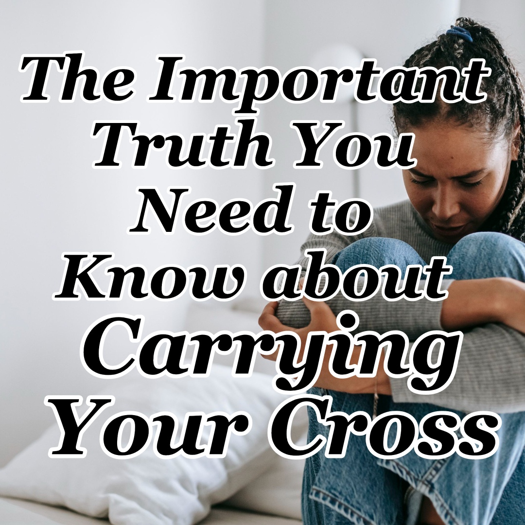 The Important Truth You Need to Know about Carrying Your Cross ...