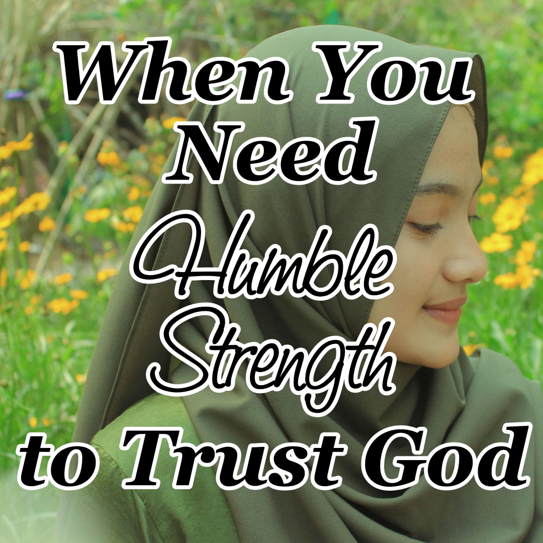 When You Need Humble Strength to Trust God - Counting My Blessings