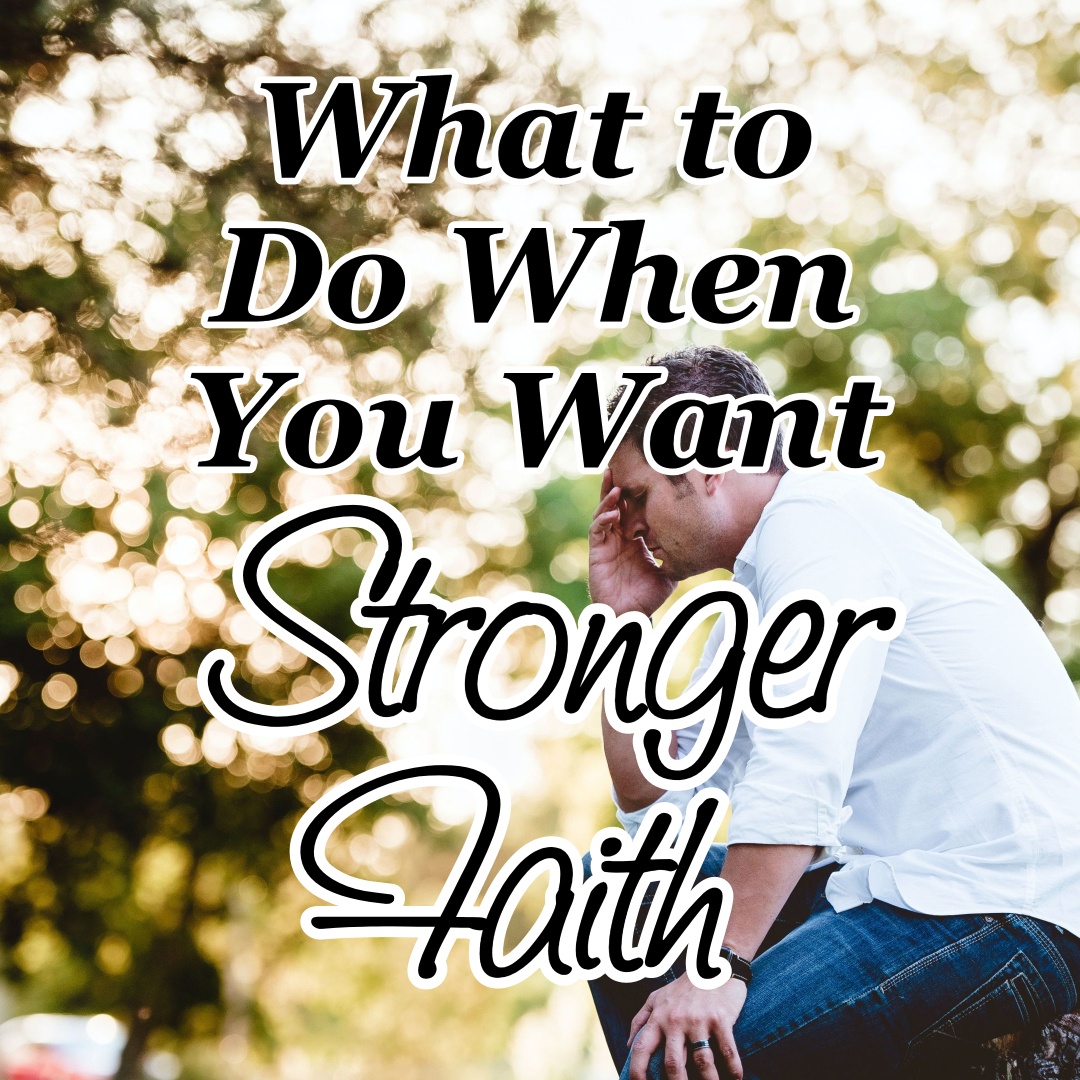 What to Do When You Want Stronger Faith - Counting My Blessings