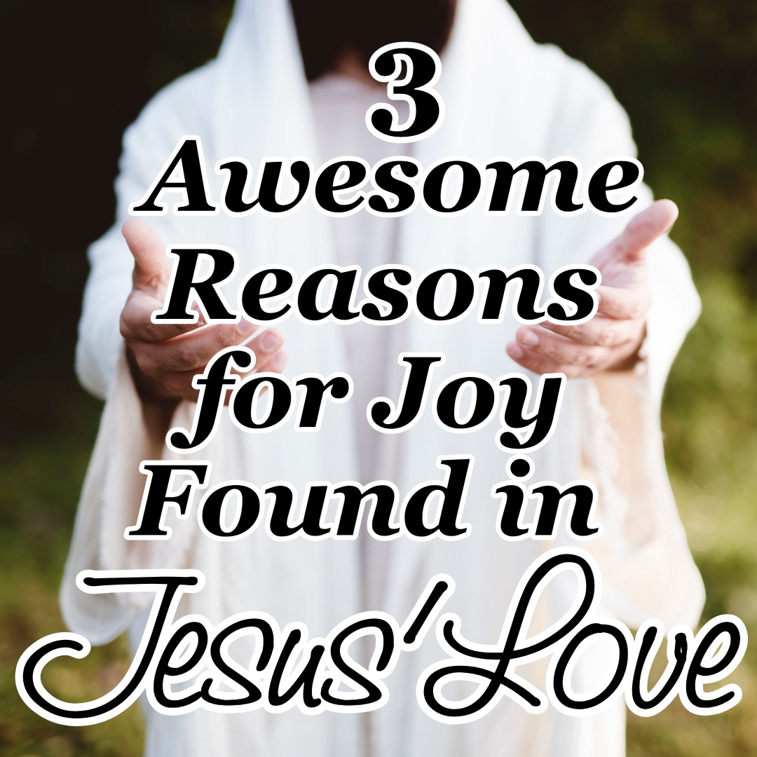 3 Awesome Reasons for Joy Found in Jesus' Love - Counting My Blessings