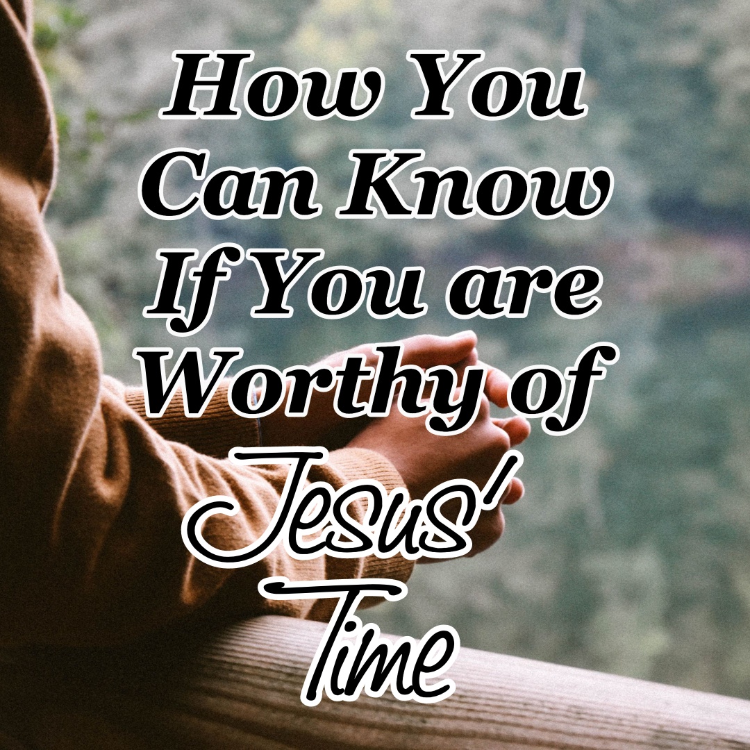 How You Can Know If You are Worthy of Jesus' Time - Counting My Blessings