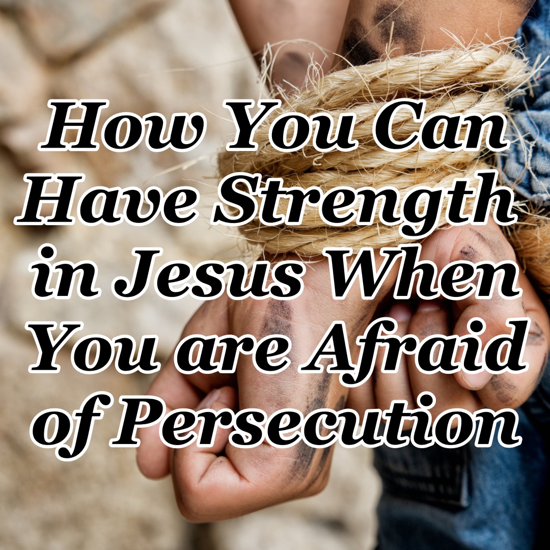How You Can Have Strength in Jesus When You are Afraid of Persecution ...