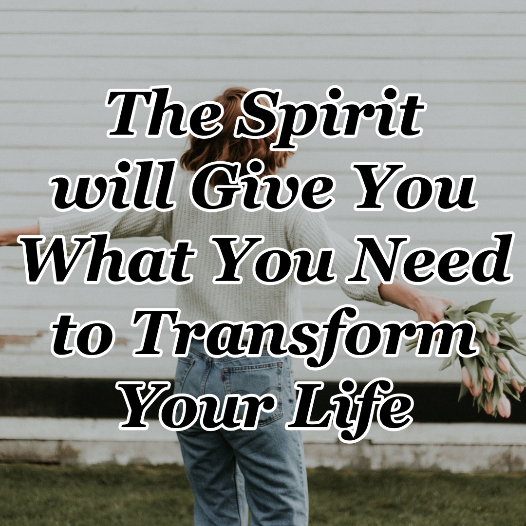 The Spirit will Give You What You Need to Transform Your Life ...