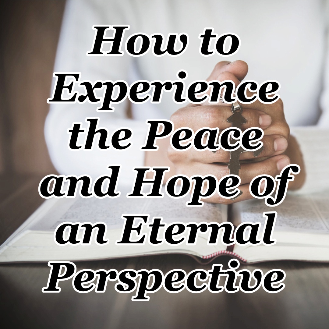 How to Experience the Peace and Hope of an Eternal Perspective ...