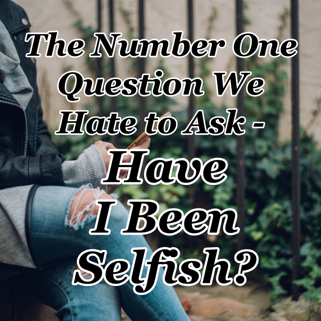 The Number One Question We Hate to Ask - Have I Been Selfish ...