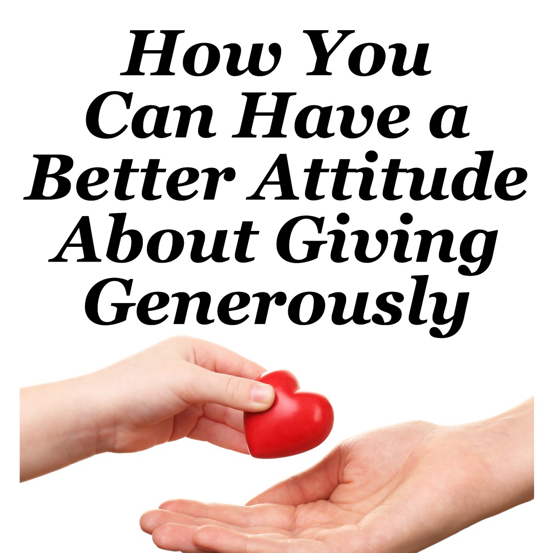 How You Can Have a Better Attitude About Giving Generously - Counting ...