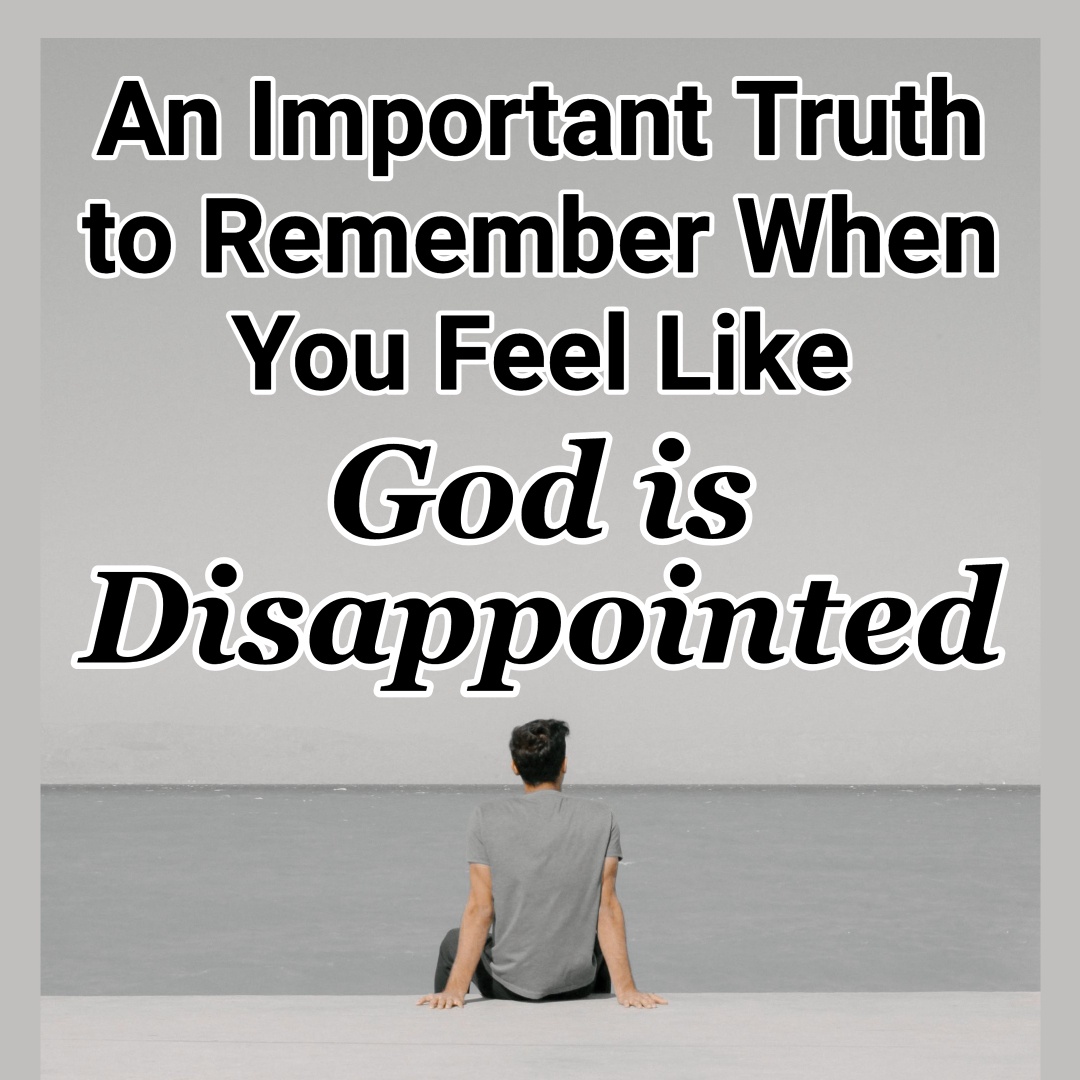 An Important Truth to Remember When You Feel Like God is Disappointed ...