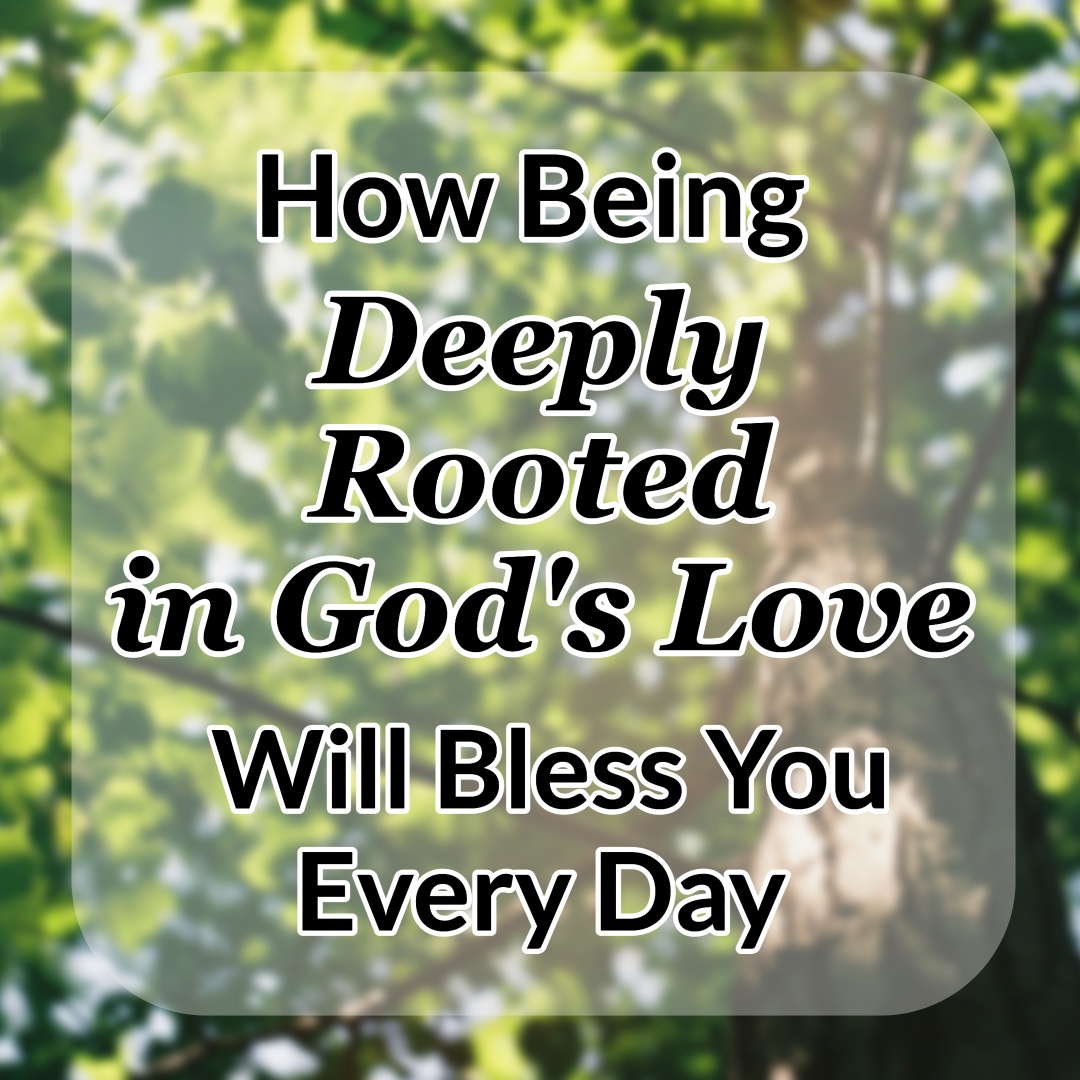 How Being Deeply Rooted in God's Love Will Bless You Every Day ...