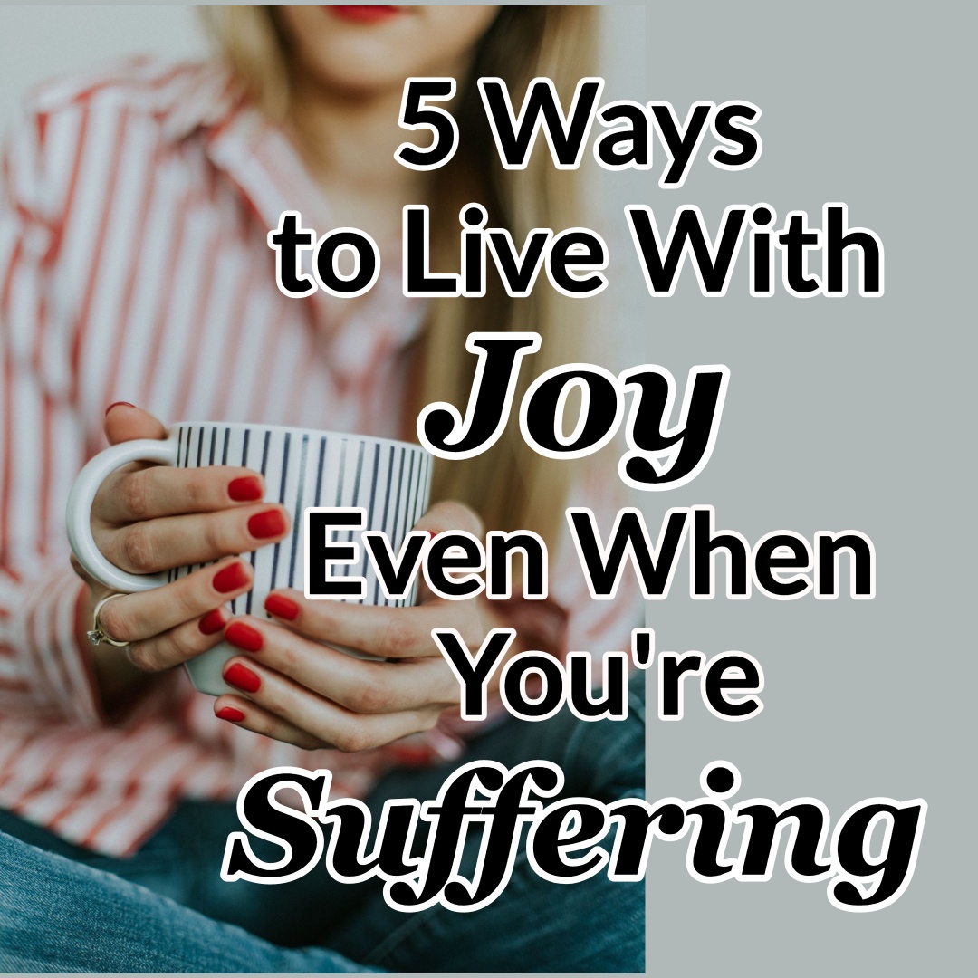 5 Ways to Live With Joy Each Day Even When You're Suffering - Counting ...