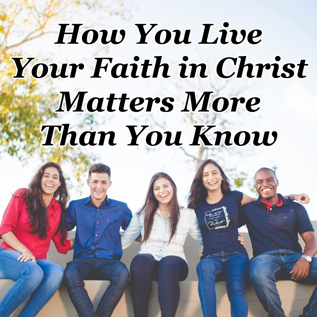 How You Live Your Faith in Christ Matters More Than You Know - Counting ...