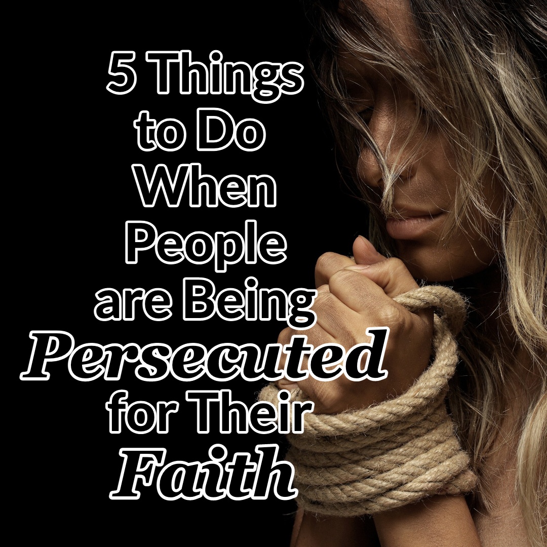 5 Things to Do When People are Being Persecuted for Their Faith ...