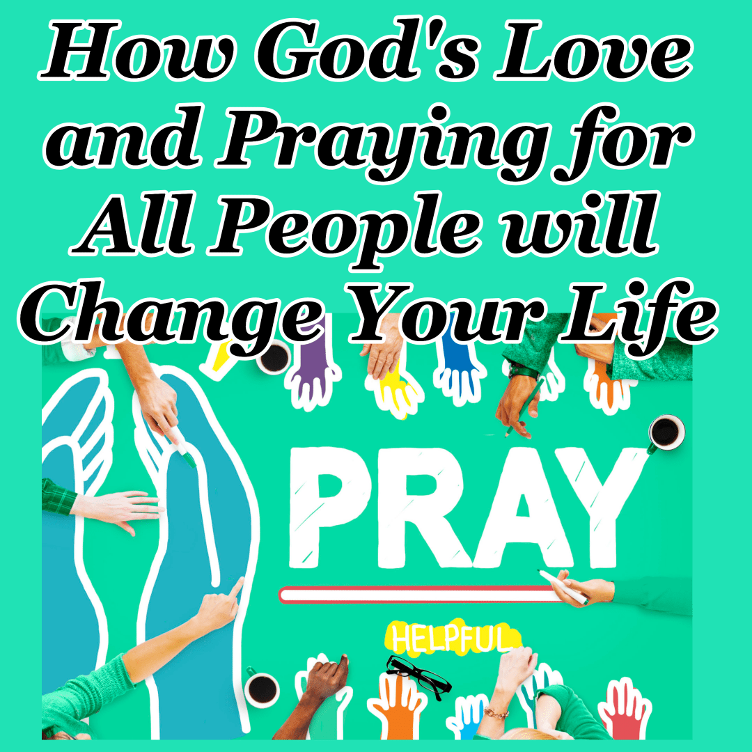 How God's Love and Praying for All People will Change Your Life ...