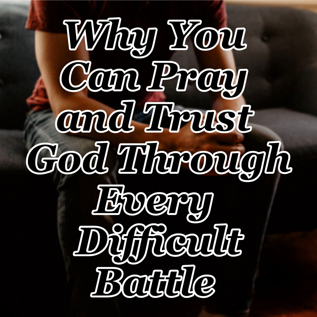 Why You Can Pray and Trust God Through Every Difficult Battle ...