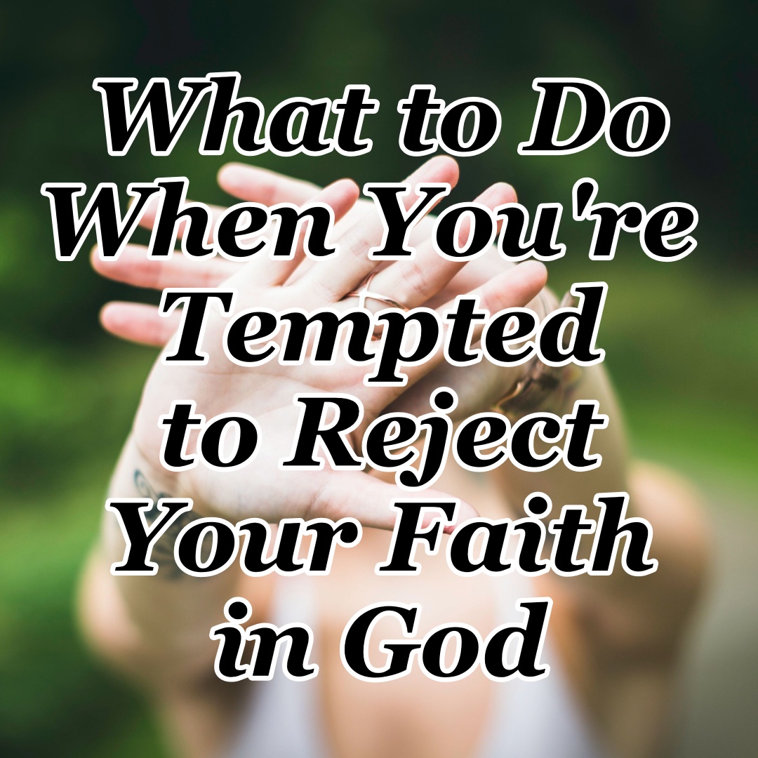 What to Do When You're Tempted to Reject Your Faith in God - Counting ...