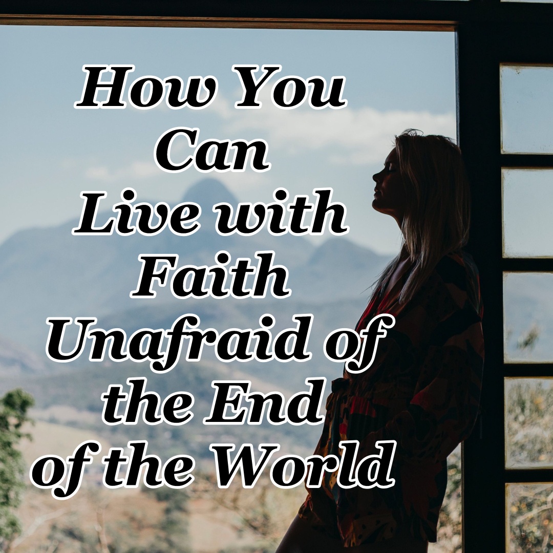 How You Can Live with Faith Unafraid of the End of the World - Counting ...