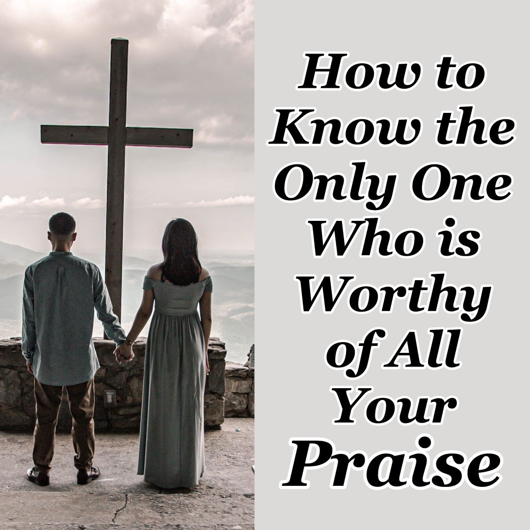 How to Know the Only One Who is Worthy of All Your Praise - Counting My ...