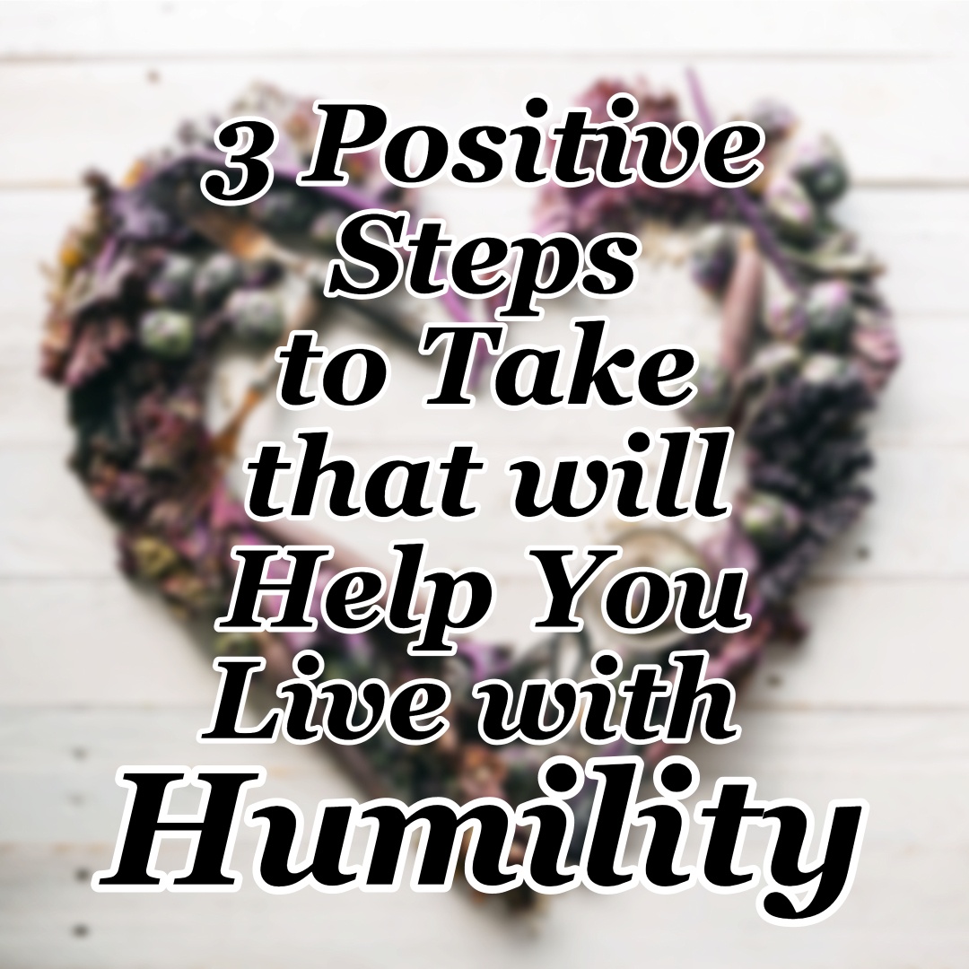 3 Positive Steps to Take that will Help You Live with Humility ...