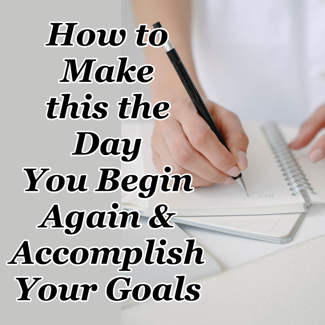 How to Make this the Day You Begin Again & Accomplish Your Goals ...