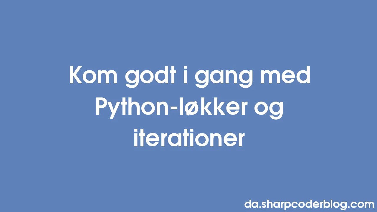Kom Godt I Gang Med Python Løkker Og Iterationer Sharp Coder Blog
